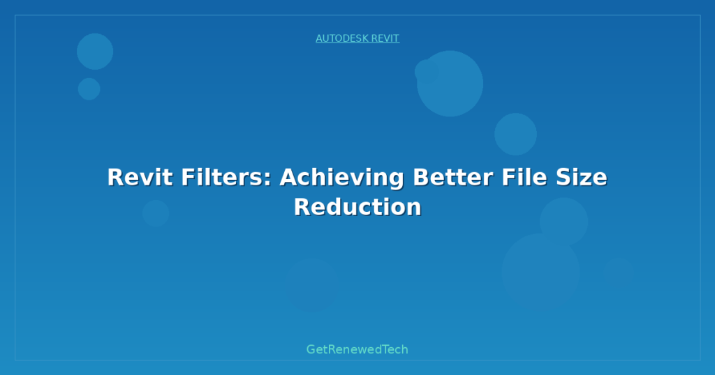 Revit Filters: Achieving Better File Size Reduction - GetRenewedTech UK