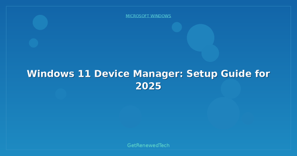 Windows 11 Device Manager: Setup Guide for 2025 - GetRenewedTech UK